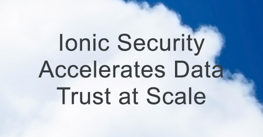 Ionic Security Accelerates Data Trust At Scale